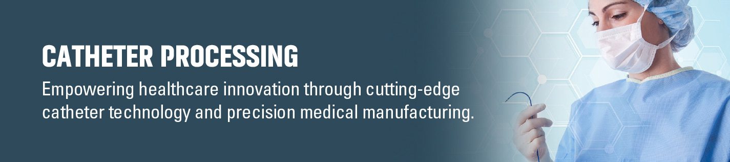 Catheter Processing & Assembly - Excellence in Catheter Technology and Medical Manufacturing